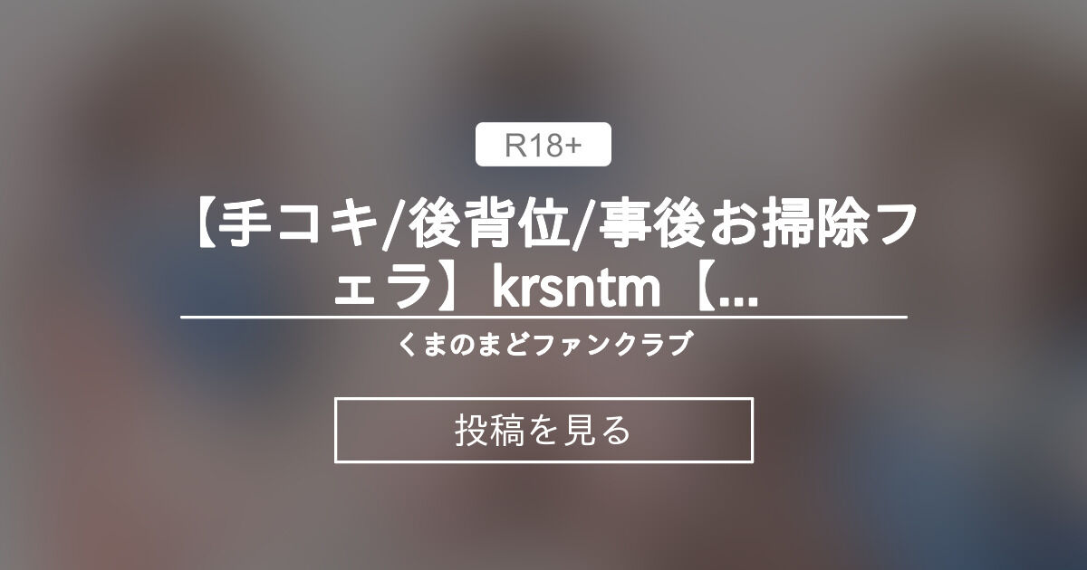 【R-18】 【手コキ/後背位/事後お掃除フェラ】krsntm【文字無し/個別画像高画質】 - くまのまど🔞ファンクラブ (くまのまど🔞)の投稿｜ファンティア[Fantia]