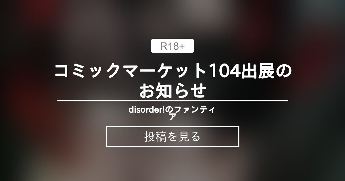 コミックマーケット104出展のお知らせ - disorder!のファンティア (disorder!)の投稿｜ファンティア[Fantia]