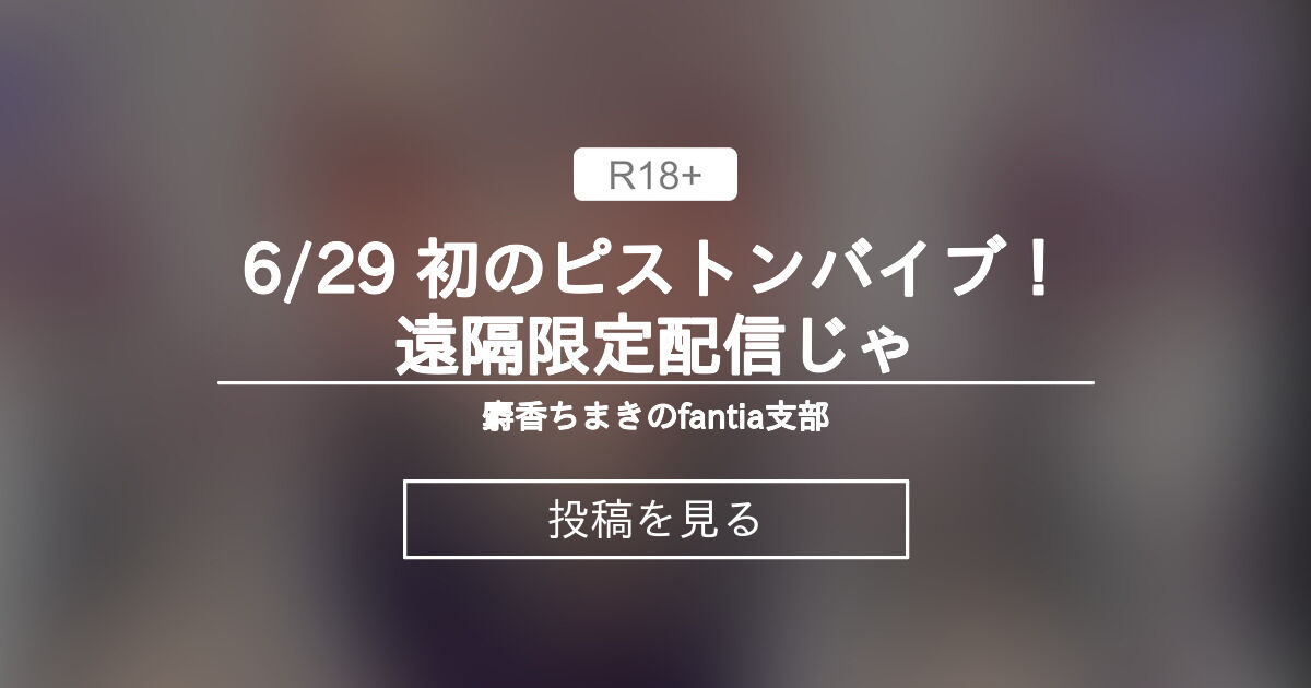 6/29 初のピストンバイブ！遠隔限定配信じゃ - 麝香ちまきのfantia支部 (麝香ちまき)の投稿｜ファンティア[Fantia]