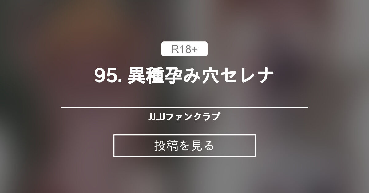 95. 異種孕み穴セレナ - JJ.JJファンクラブ (JJ.JJ)の投稿｜ファンティア[Fantia]