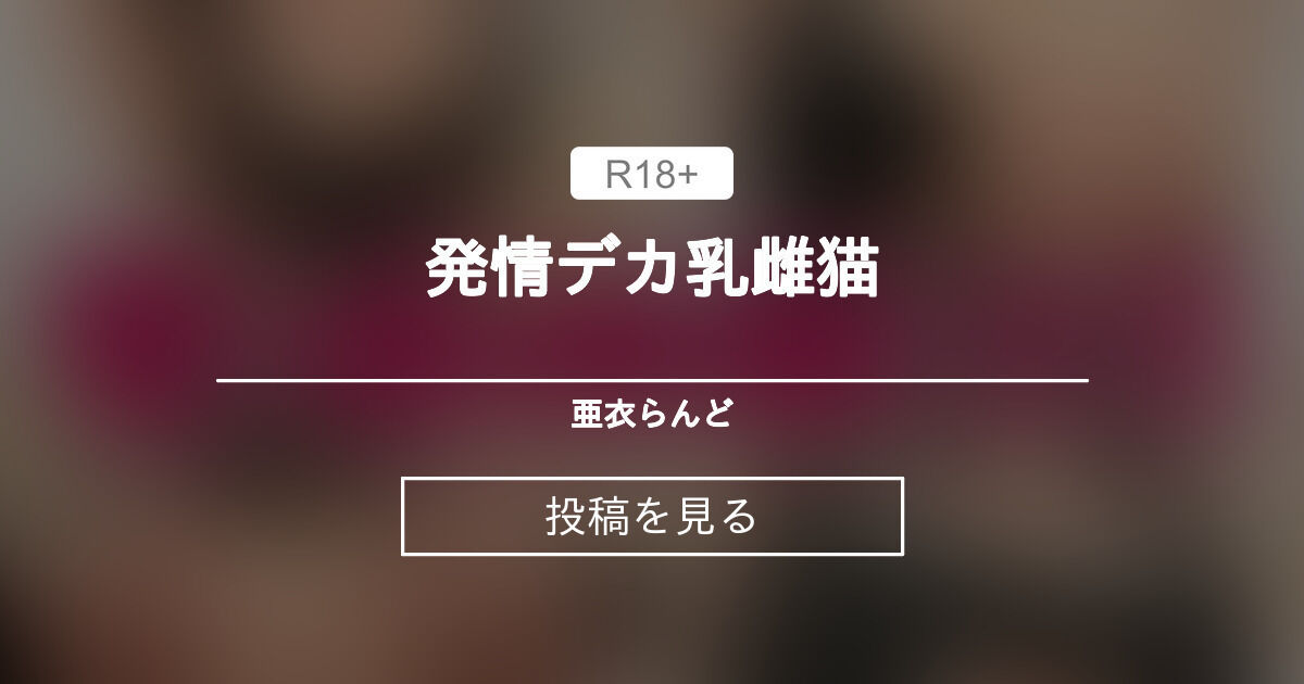 発情デカ乳雌猫🖤 - 亜衣らんど (Mcup亜衣)の投稿｜ファンティア[Fantia]