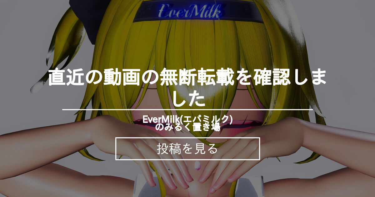 【告知】 直近の動画の無断転載を確認しました - EverMilk(エバミルク)のみるく置き場 (EverMilk)の投稿｜ファンティア[Fantia]