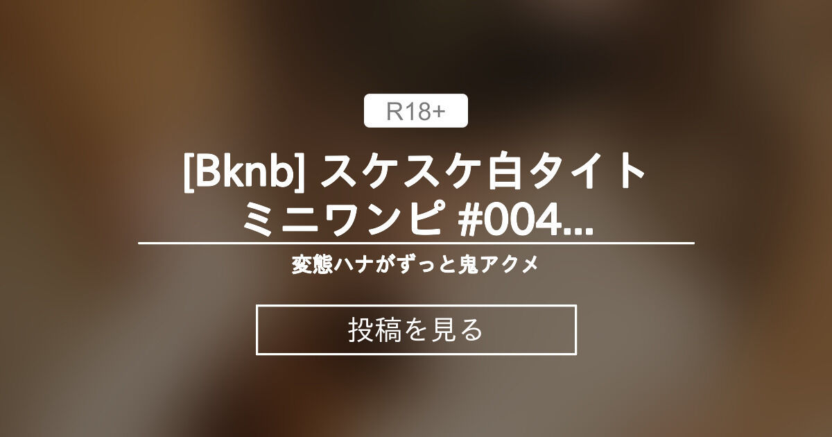 【太もも】 [Bknb] スケスケ白タイトミニワンピ #004-2 - 変態ハナがずっと鬼アクメ (ハナ)の投稿｜ファンティア[Fantia]