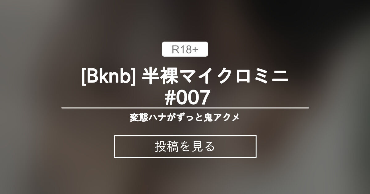 【半裸】 [Bknb] 半裸マイクロミニ #007 - 変態ハナがずっと鬼アクメ (ハナ)の投稿｜ファンティア[Fantia]