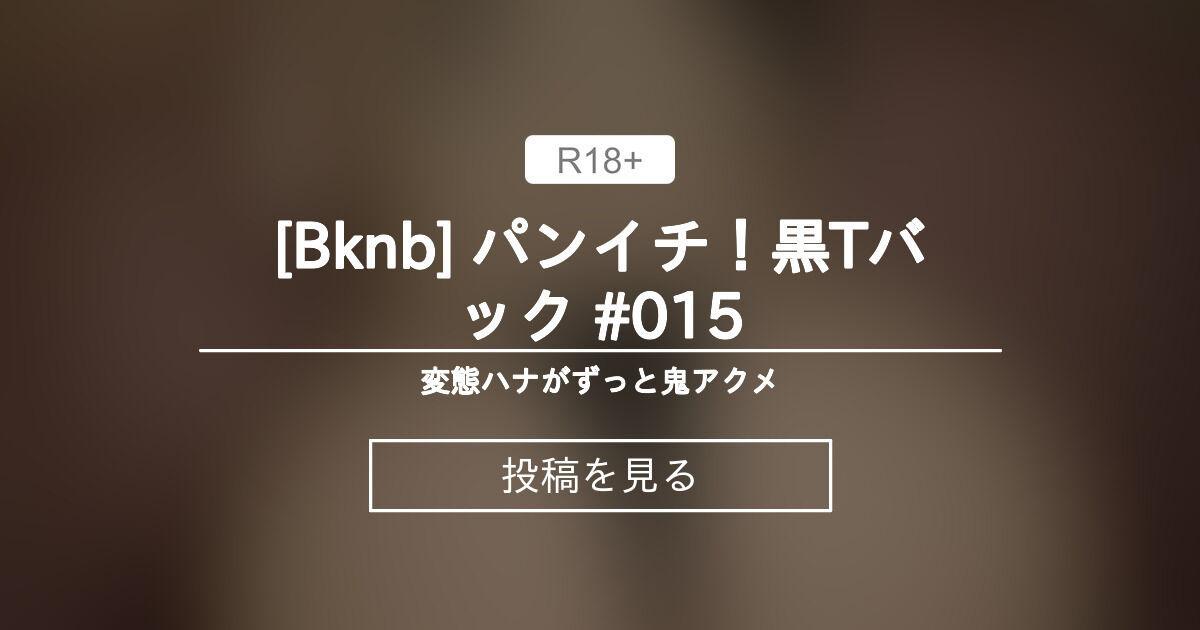 【パンイチ】 [Bknb] パンイチ！黒Tバック #015 - 変態ハナがずっと鬼アクメ (ハナ)の投稿｜ファンティア[Fantia]