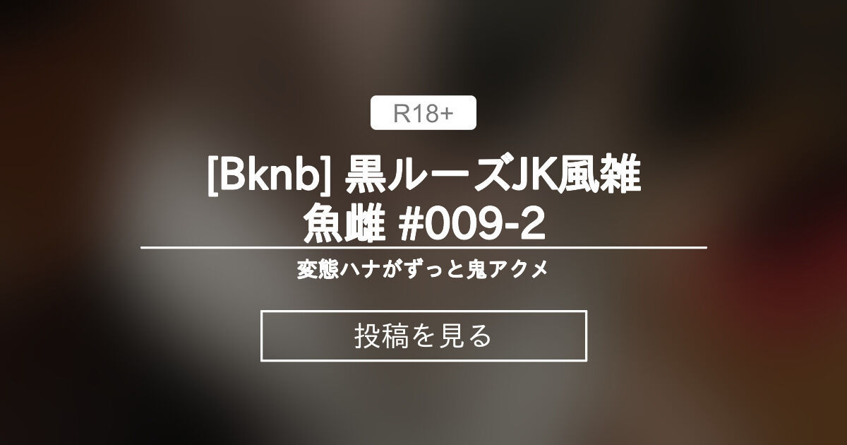 【JK】 [Bknb] 黒ルーズJK風雑魚雌 #009-2 - 変態ハナがずっと鬼アクメ (ハナ)の投稿｜ファンティア[Fantia]