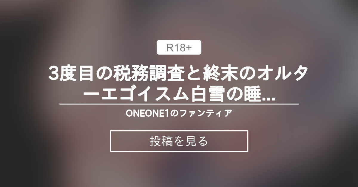 3度目の税務調査と終末のオルターエゴイスム白雪の睡〇 - ONEONE1のファンティア (ONEONE1)の投稿｜ファンティア[Fantia]