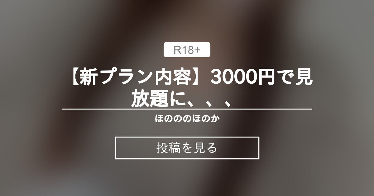 【新プラン内容💓】3000円で見放題に、、、😳💓 - ほのののほのか (ほのか)の投稿｜ファンティア[Fantia]