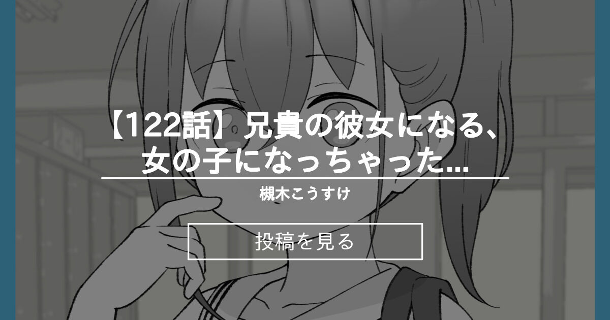 【オリジナル】 【122話】兄貴の彼女になる、女の子になっちゃった弟。 - 槻木こうすけ (ツキギ)の投稿｜ファンティア[Fantia]