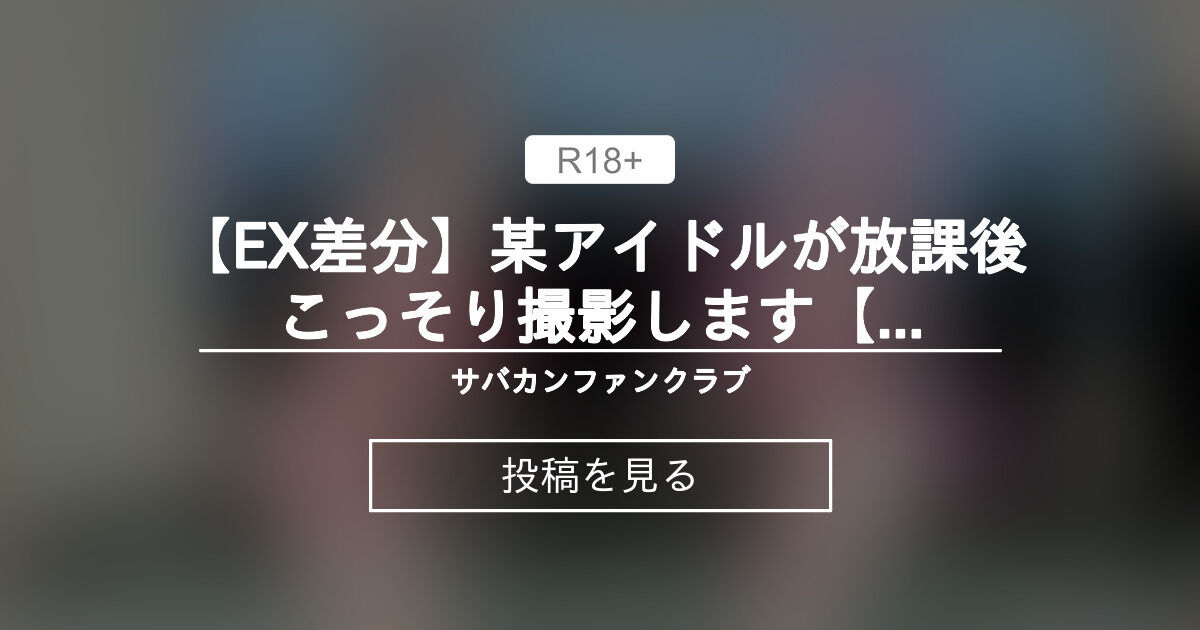 【紳士の社交場】 【EX差分】某アイドルが放課後こっそり撮影します【R-18】 - サバカンファンクラブ (サバカン)の投稿｜ファンティア[Fantia]