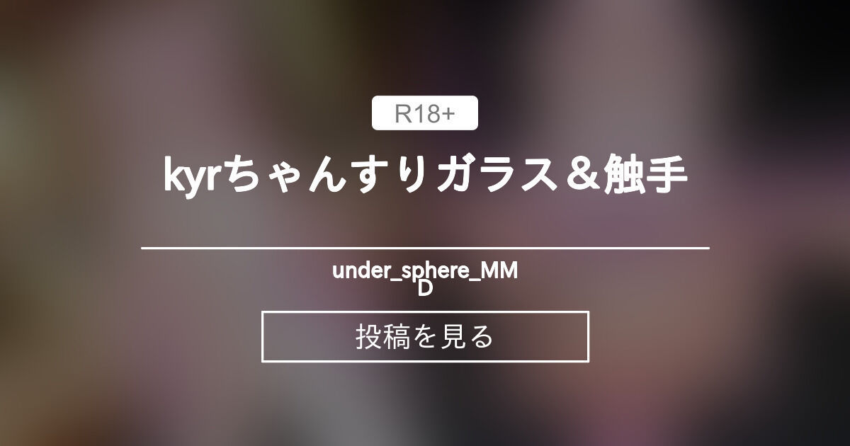 【MikuMikuDance】 kyrちゃんすりガラス＆触手 - under_sphere_MMD (under_sphere)の投稿｜ファンティア[Fantia]