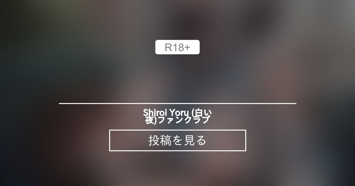 【R-18】 🦊 - Shiroi Yoru (白い夜)ファンクラブ (Shiroi Yoru (白い夜))の投稿｜ファンティア[Fantia]