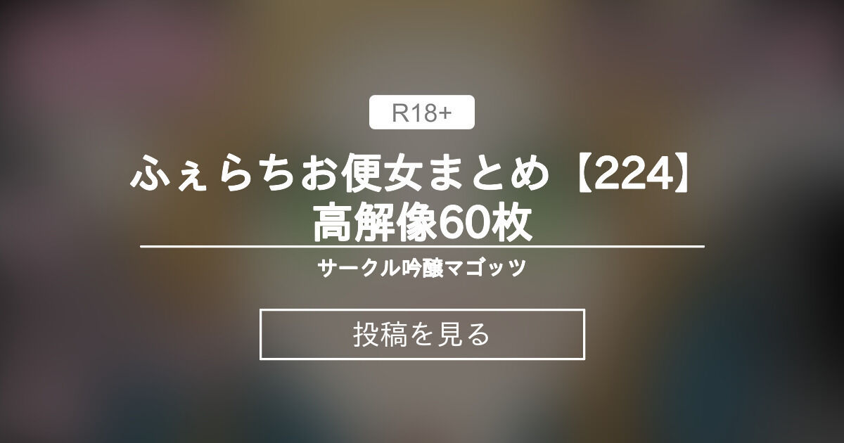 【フェラ】 ふぇらちお便女まとめ【224】高解像60枚 - サークル吟醸マゴッツ (くろたま)の投稿｜ファンティア[Fantia]