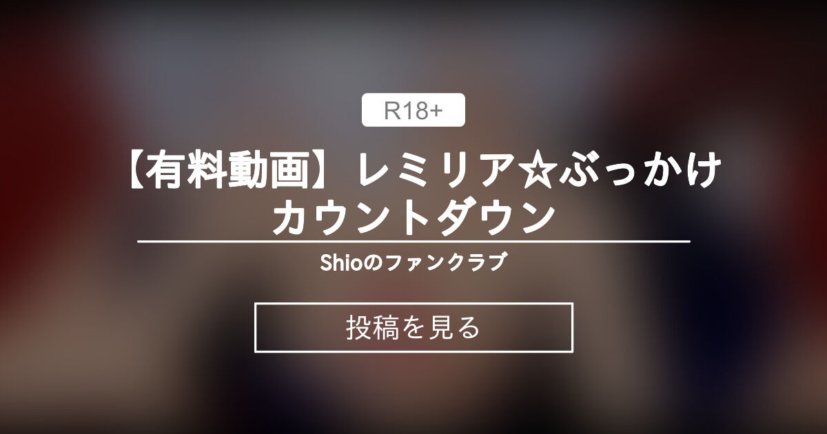 【有料動画】 【有料動画】レミリア☆ぶっかけカウントダウン - Shioのファンクラブ (Shio)の投稿｜ファンティア[Fantia]