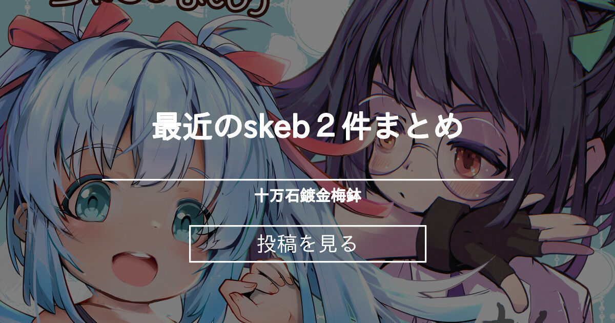 【Skeb】 最近のskeb2件まとめ - 十万石鍍金梅鉢 (うめばちまん)の投稿｜ファンティア[Fantia]