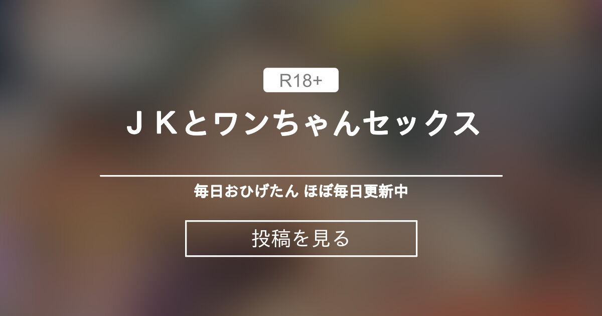 【R-18】 JKとワンちゃんセックス💕 - 毎日おひげたん ほぼ毎日更新中 (尾髭丹（おひげたん）)の投稿｜ファンティア[Fantia]