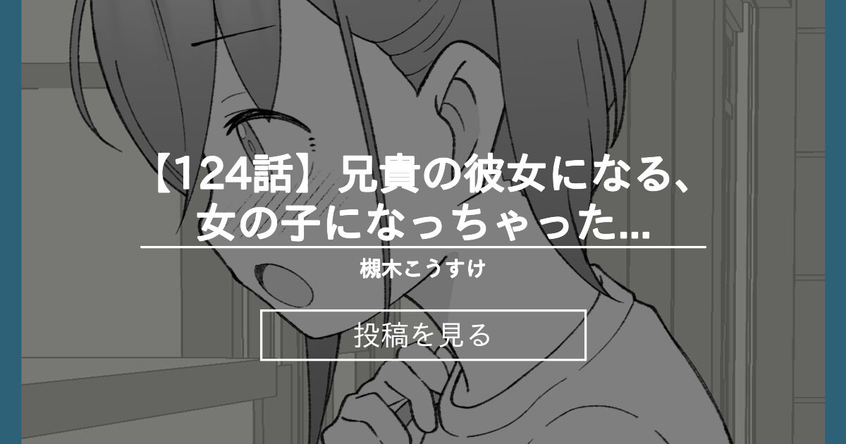 【オリジナル】 【124話】兄貴の彼女になる、女の子になっちゃった弟。 - 槻木こうすけ (ツキギ)の投稿｜ファンティア[Fantia]