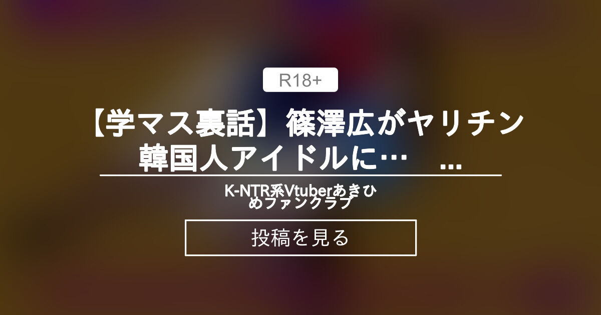 【K-NTR】 【学マス裏話】篠澤広がヤリチン韓国人アイドルに… ～天才少女のままならない日々～【後編】 - K-NTR系Vtuberあきひめファンクラブ (K-NTR系Vtuberあきひめ ...