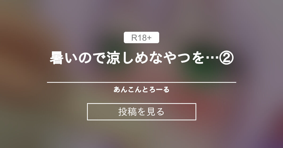 【R-18】 暑いので涼しめなやつを…② - あんこんとろーる (あんでろ)の投稿｜ファンティア[Fantia]
