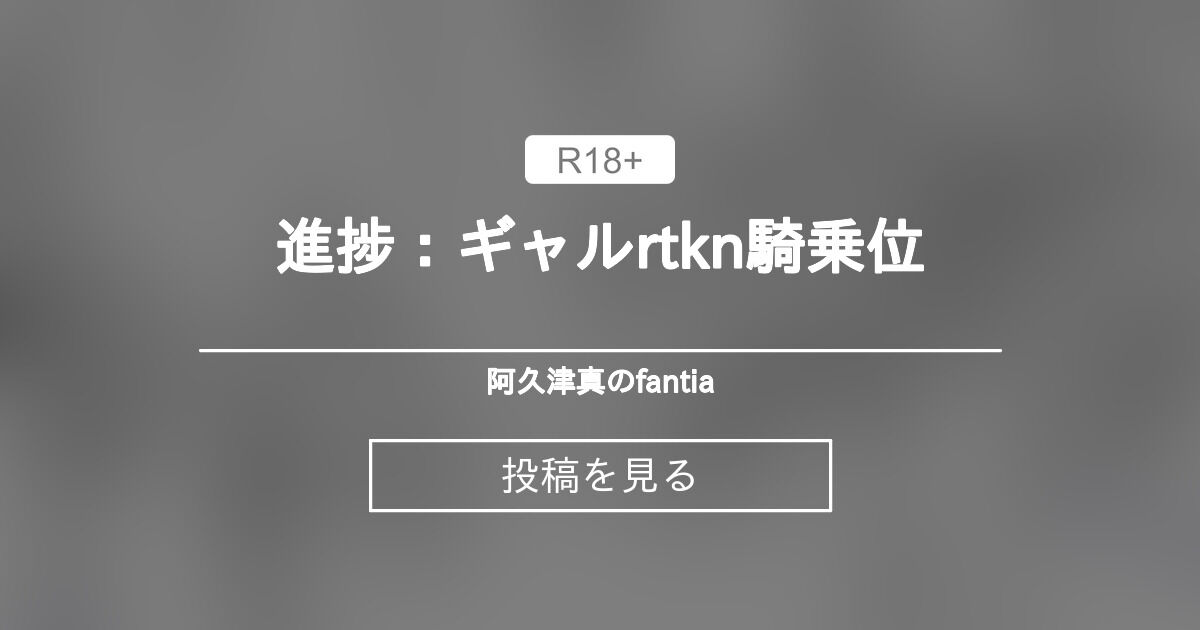 進捗：ギャルrtkn騎乗位 - 阿久津真のfantia (阿久津真)の投稿｜ファンティア[Fantia]