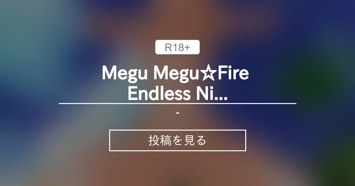 Megu Megu☆Fire Endless Night - - (-)の投稿｜ファンティア[Fantia]