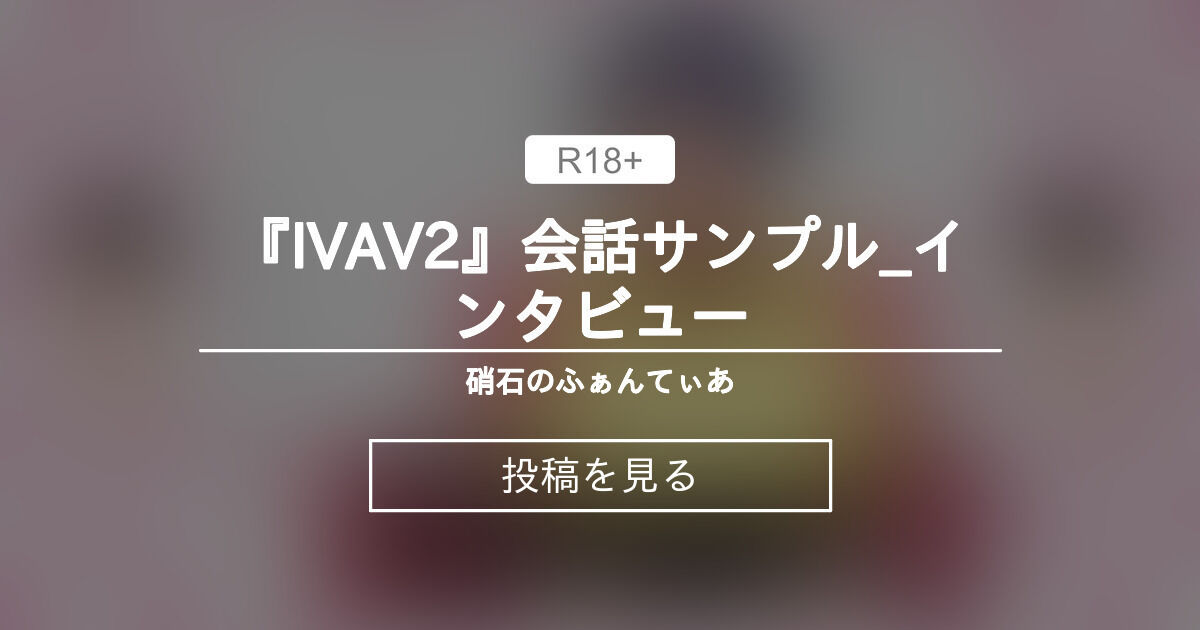 『IVAV2』会話サンプル_インタビュー - 硝石🔞のふぁんてぃあ (硝石🔞)の投稿｜ファンティア[Fantia]