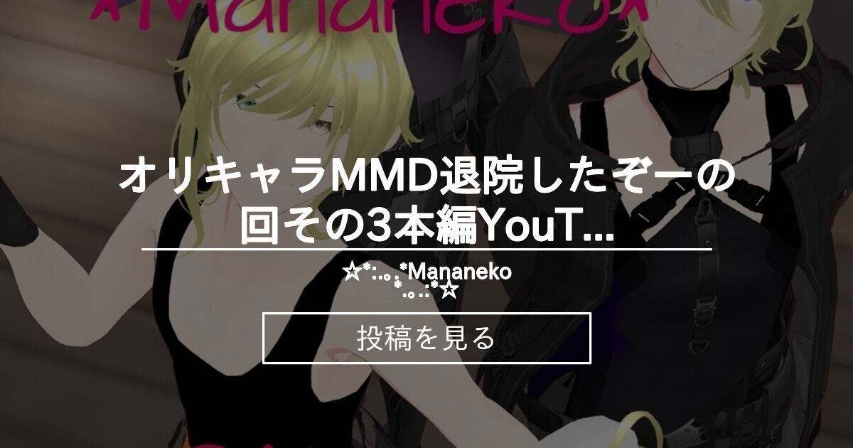 【オリキャラMMD】 オリキャラMMD退院したぞーの回その3本編YouTube - ☆*:.｡.*Mananeko*.｡.:*☆ (*Mananeko*)の投稿｜ファンティア[Fantia]