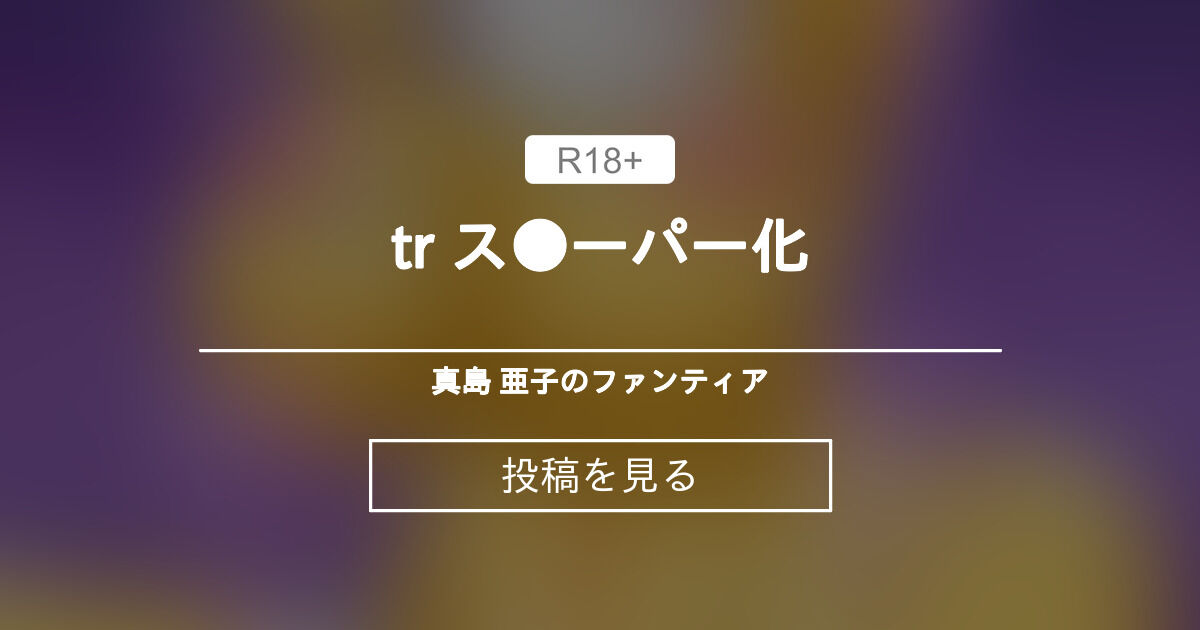 【変態〇〇】 tr ス ーパー化 - 真島 亜子のファンティア (真島 亜子🔞)の投稿｜ファンティア[Fantia]