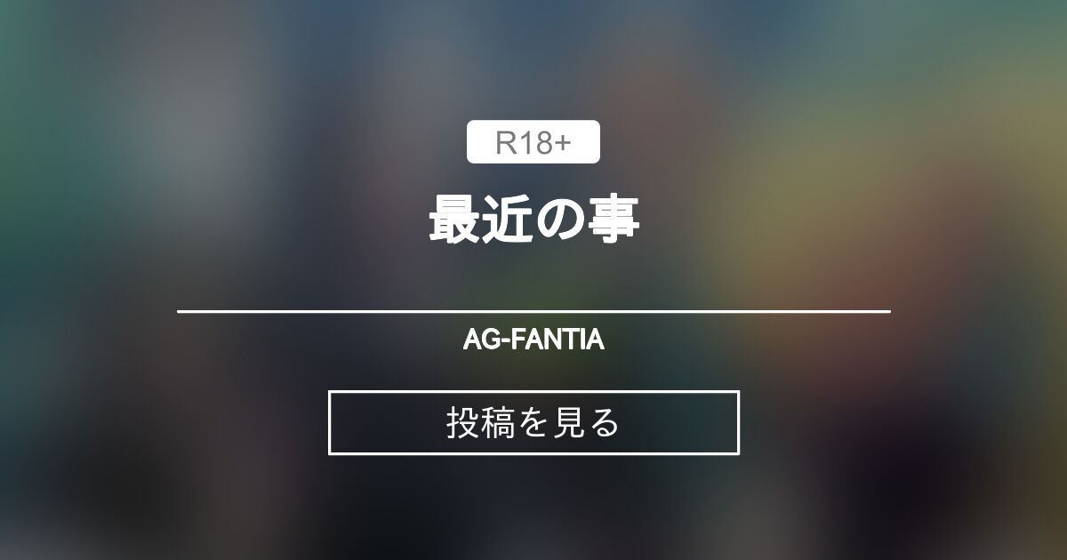 最近の事 - AG-FANTIA (光輝)の投稿｜ファンティア[Fantia]