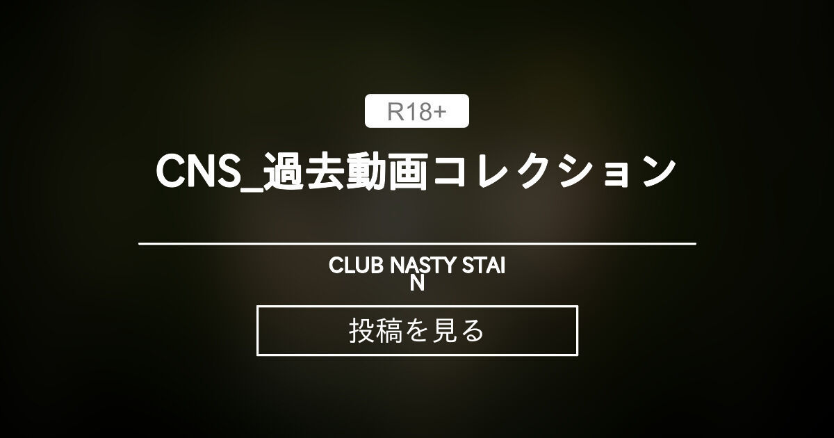 【不潔】 CNS_過去動画コレクション - CLUB NASTY STAIN (yakehiyo)の投稿｜ファンティア[Fantia]