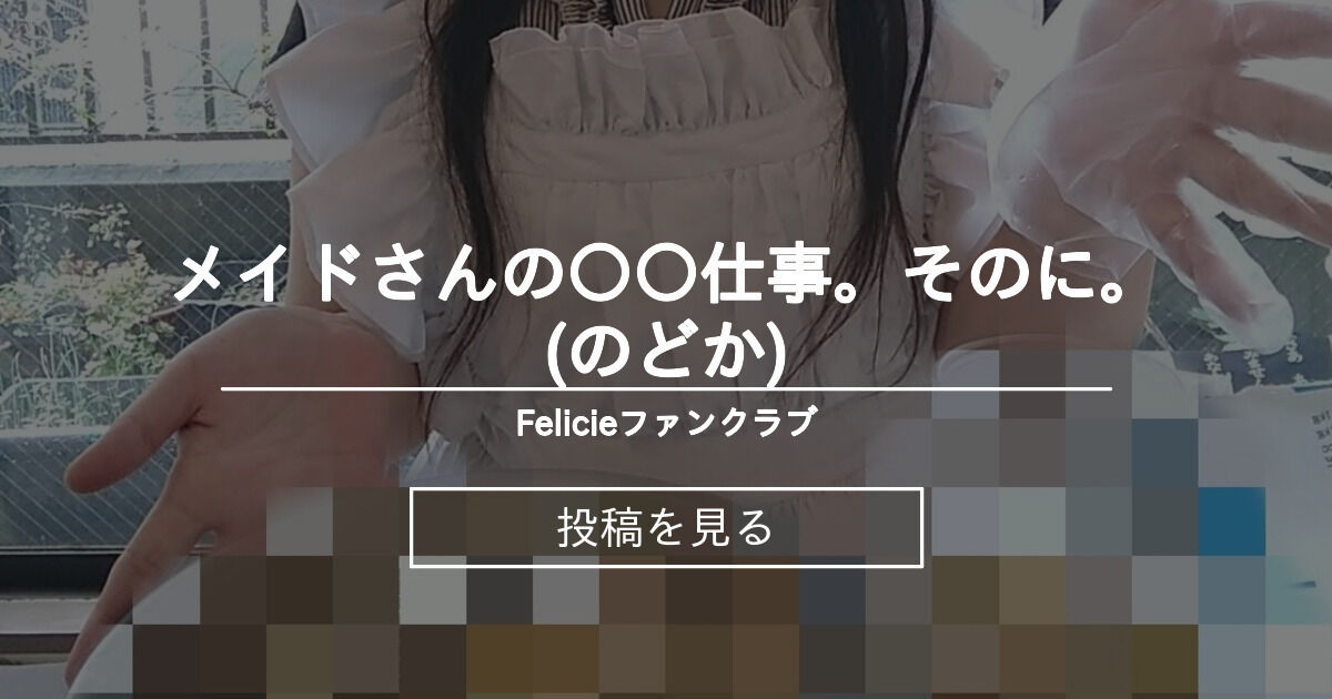 【フェリシー】 メイドさんの 仕事。そのに。(のどか) - Felicieファンクラブ (フェリシー)の投稿｜ファンティア[Fantia]