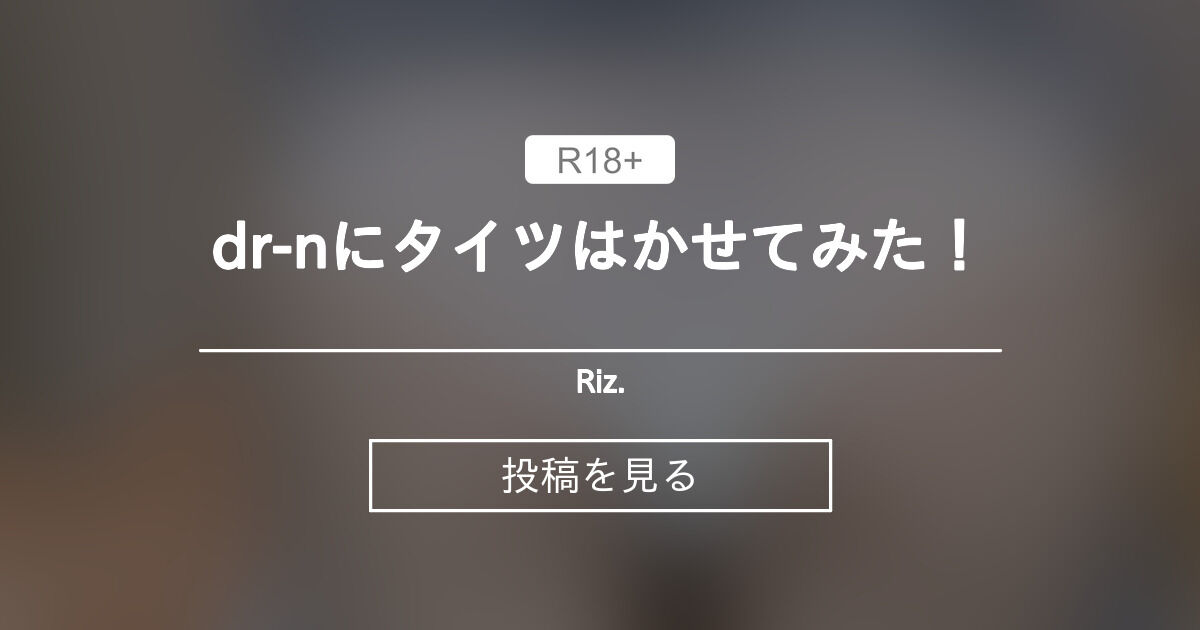 【自撮り】 dr-nにタイツはかせてみた！ - Riz. (Riz.)の投稿｜ファンティア[Fantia]