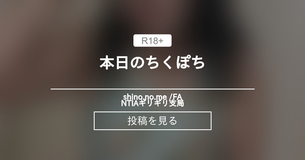 【ちくぽち】 本日のちくぽち - shino.no.me /FANTIAギリギリ支局 (shino.no.me)の投稿｜ファンティア[Fantia]