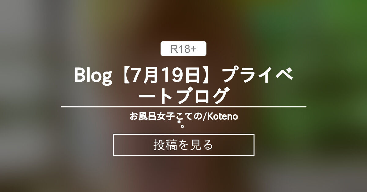 【お風呂女子こての】 📖Blog【7月19日】プライベートブログ📖 - お風呂女子こての/Koteno🛁*。 (こての🛁*。)の投稿｜ファンティア[Fantia]