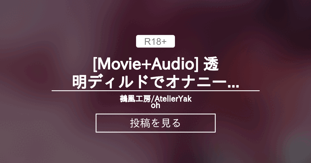 【MOVIE】 [Movie+Audio] 透明ディルドでオナニー 別視点 - 鵺凰工房/AtelierYakoh (鵺凰工房/AtelierYakoh)の投稿｜ファンティア[Fantia]