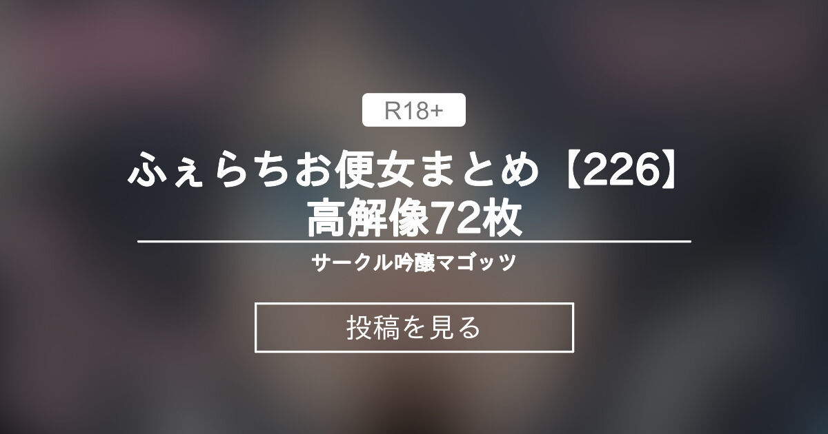 【フェラ】 ふぇらちお便女まとめ【226】高解像72枚 - サークル吟醸マゴッツ (くろたま)の投稿｜ファンティア[Fantia]