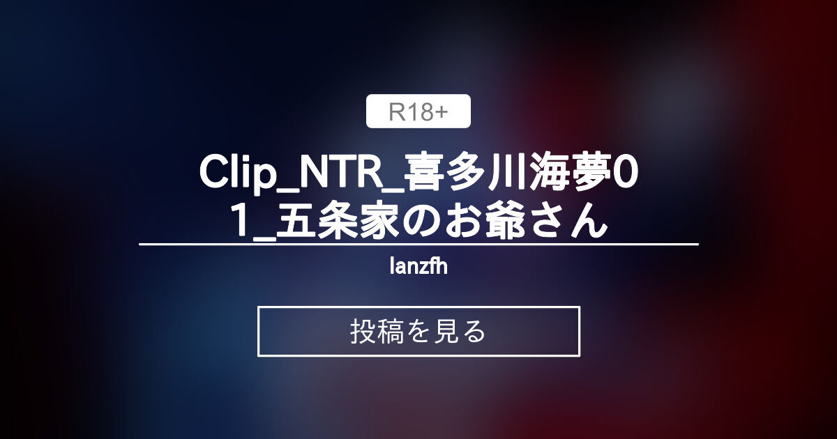 Clip_NTR_喜多川海夢01_五条家のお爺さん - lanzfh (lanzfh)の投稿｜ファンティア[Fantia]