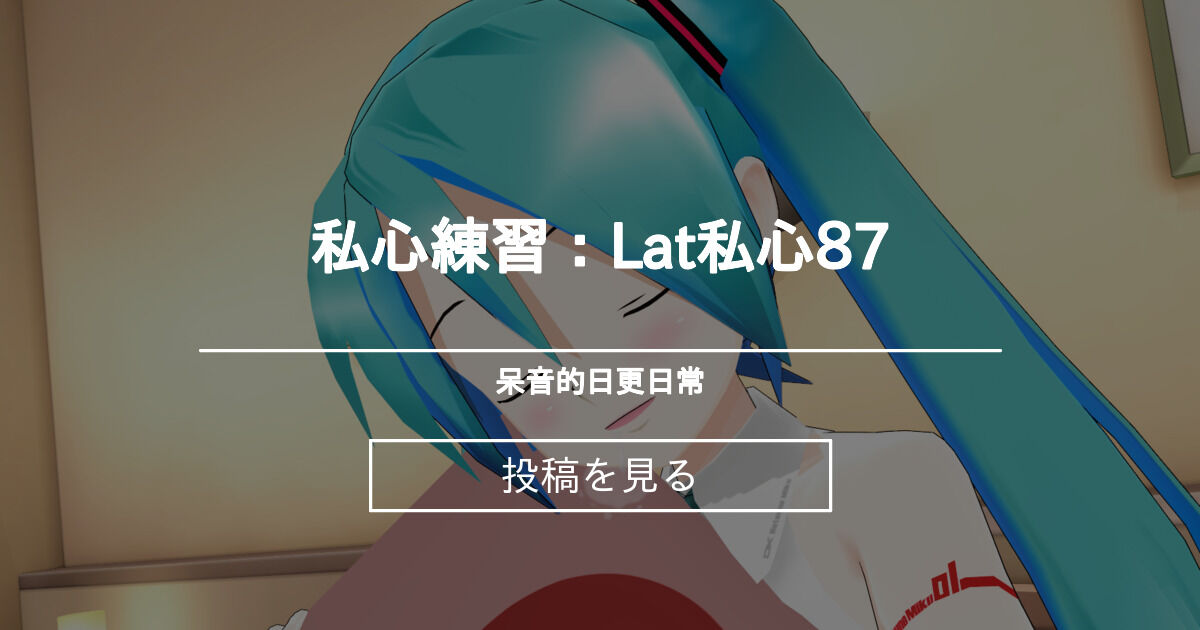 【Lat式ミク】 私心練習：Lat私心87 - 呆音的日更日常 (呆音)の投稿｜ファンティア[Fantia]