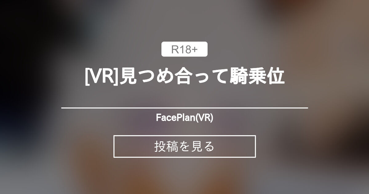 【VR】 [VR]見つめ合って騎乗位 - FacePlan(VR) (FacePlan)の投稿｜ファンティア[Fantia]