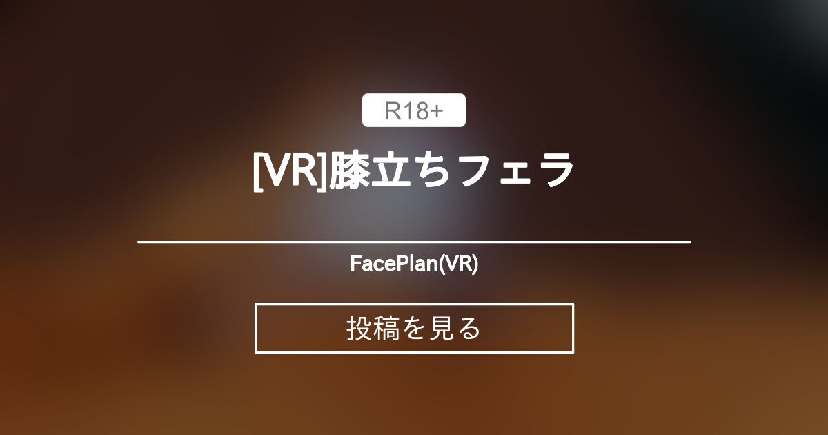 【VR】 [VR]膝立ちフェラ - FacePlan(VR) (FacePlan)の投稿｜ファンティア[Fantia]