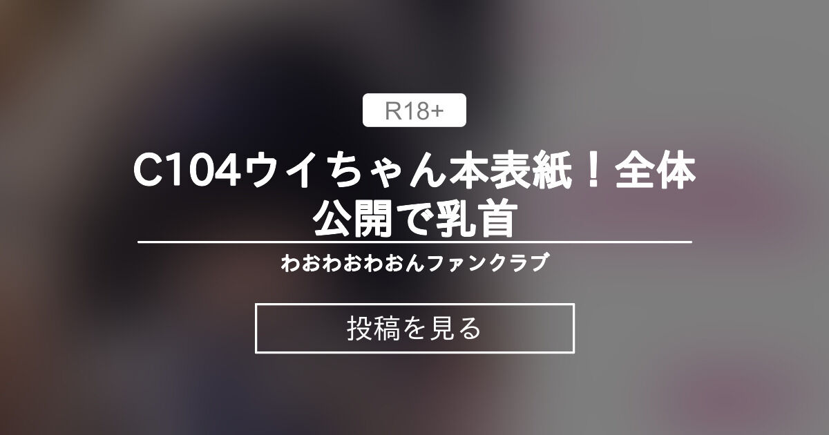 【R-18】 C104ウイちゃん本表紙！全体公開で乳首 - わおわおわおんファンクラブ (わおわおわおん)の投稿｜ファンティア[Fantia]