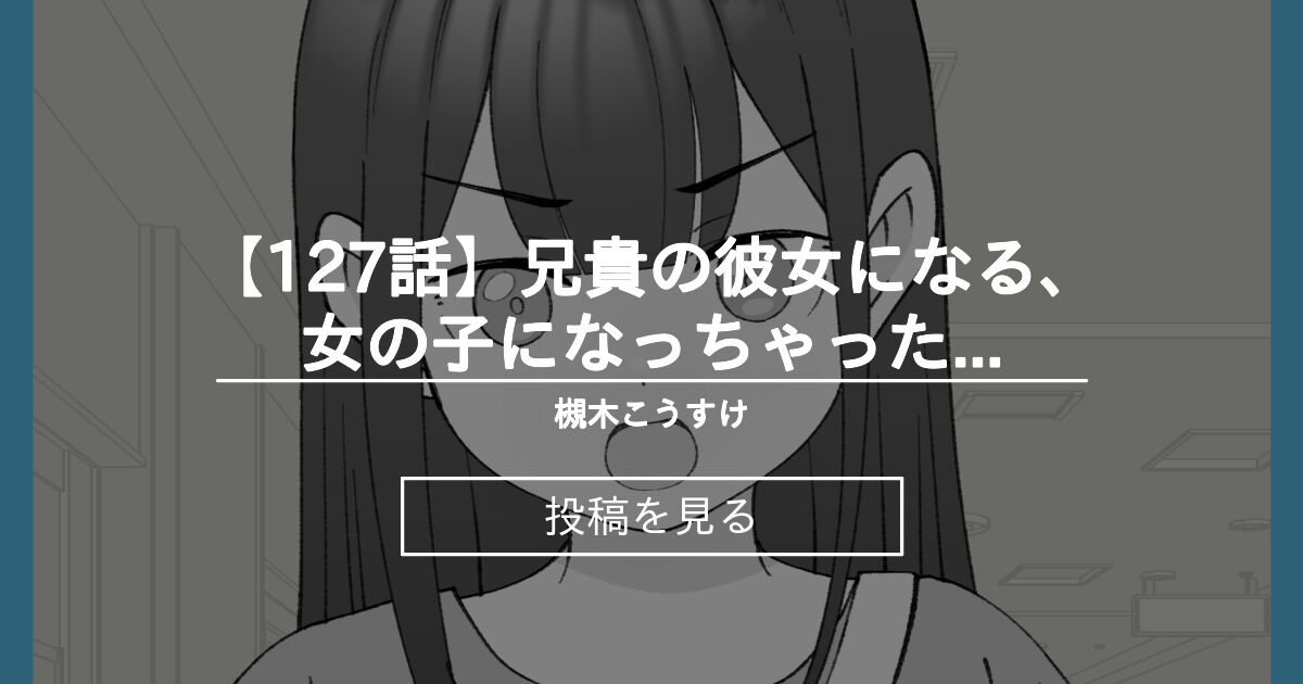 【オリジナル】 【127話】兄貴の彼女になる、女の子になっちゃった弟。 - 槻木こうすけ (ツキギ)の投稿｜ファンティア[Fantia]