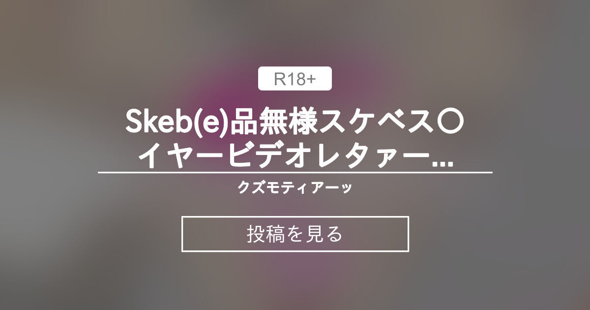 【Skeb】 Skeb(e)品♂無様スケベス〇イヤービデオレタァーッ♂ - クズモティアーッ♂ (ルーイ♂)の投稿｜ファンティア[Fantia]