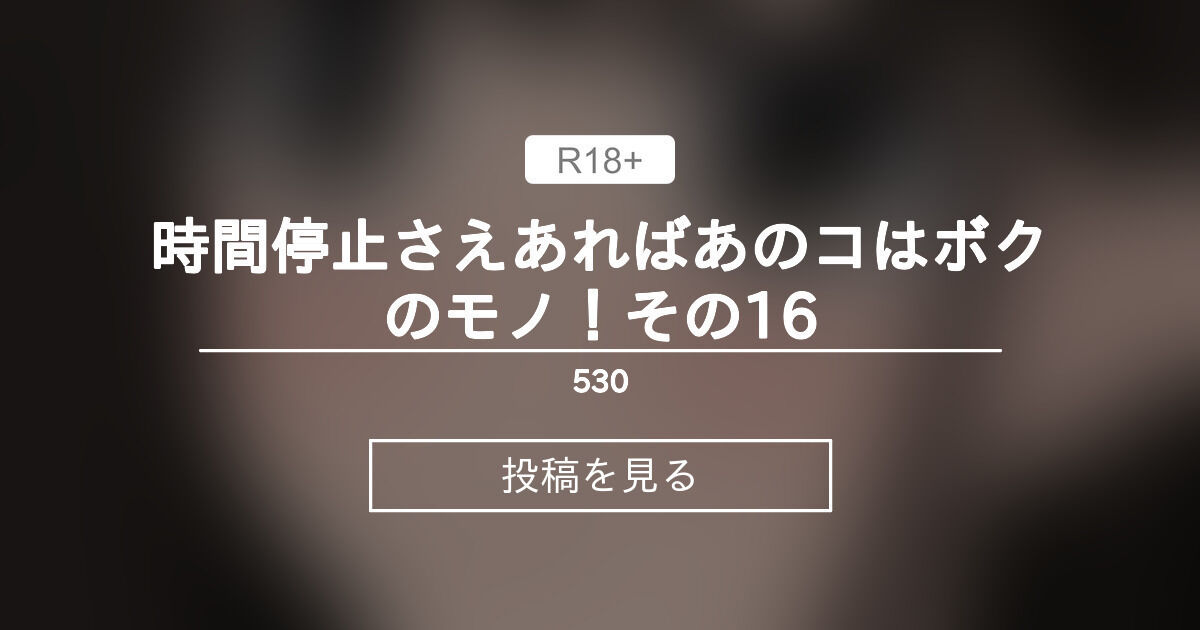 【R-18】 時間停止さえあればあのコはボクのモノ！その16 - 530 (Mk-Co)の投稿｜ファンティア[Fantia]
