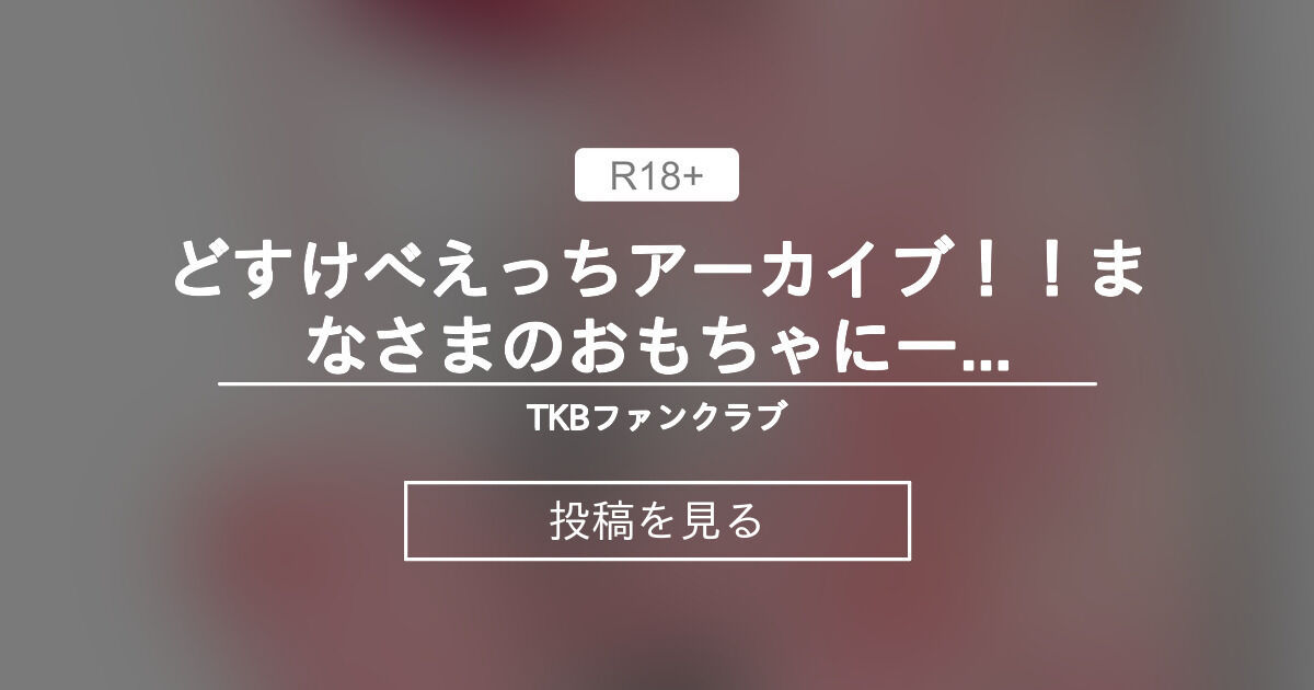 【まなさま】 どすけべえっちアーカイブ！！まなさまのおもちゃにー（配信のやつ） - TKBファンクラブ (音声作品音入れbot)の投稿｜ファンティア[Fantia]