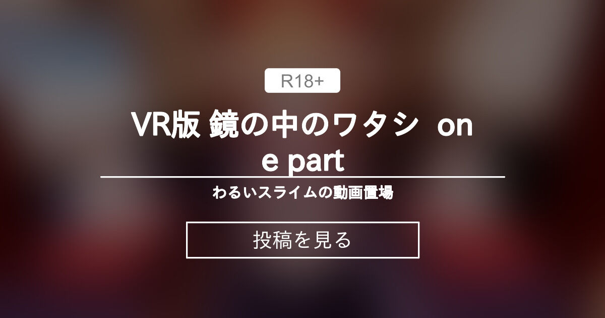 【R-18】 VR版 鏡の中のワタシ one part - わるいスライムの動画置場 (わるいスライムです)の投稿｜ファンティア[Fantia]