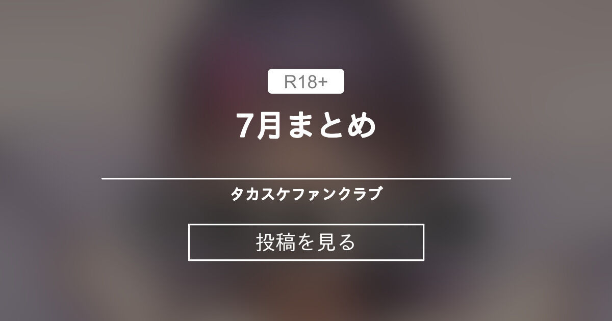 【まとめ】 7月まとめ - タカスケファンクラブ (タカスケ)の投稿｜ファンティア[Fantia]
