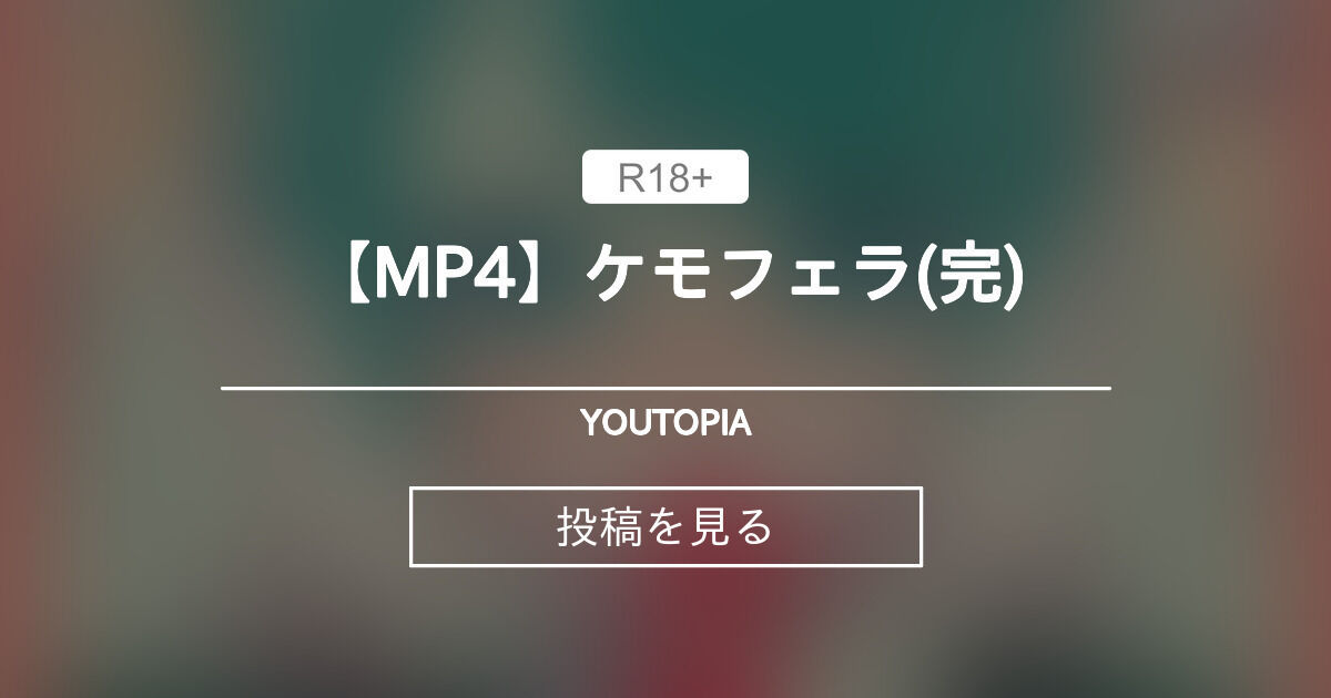 【オリジナル】 【MP4】ケモフェラ(完) - YOUTOPIA (FXX)の投稿｜ファンティア[Fantia]