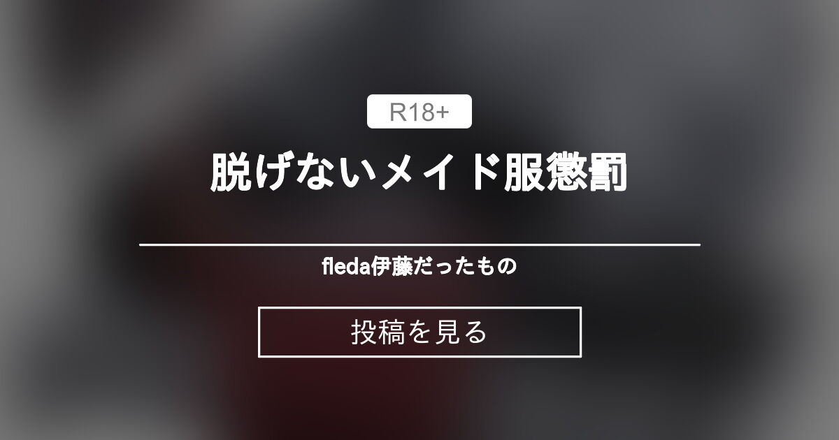脱げないメイド服懲罰 - fleda伊藤だったもの (伊藤達哉)の投稿｜ファンティア[Fantia]