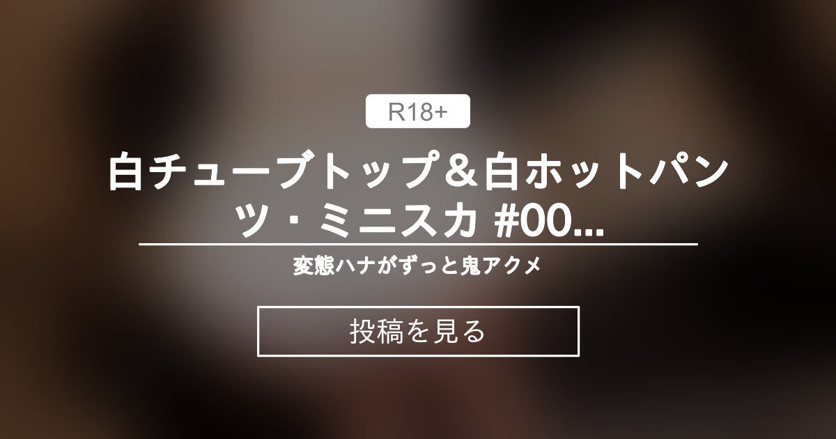 【チューブトップ】 白チューブトップ＆白ホットパンツ・ミニスカ #006 - 変態ハナがずっと鬼アクメ (ハナ)の投稿｜ファンティア[Fantia]